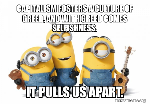 Capitalism fosters a culture of greed, and with greed comes selfishness ...