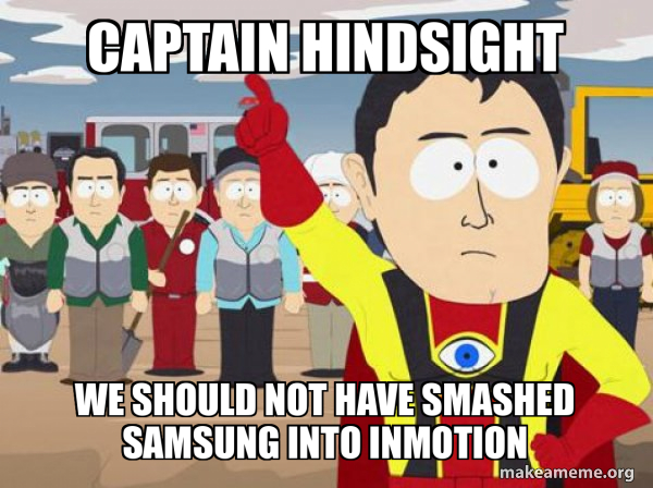 Captain Hindsight We should not have smashed samsung into Inmotion ...