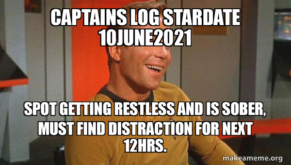 Captains Log Stardate 10June2021 Spot getting restless and is sober ...