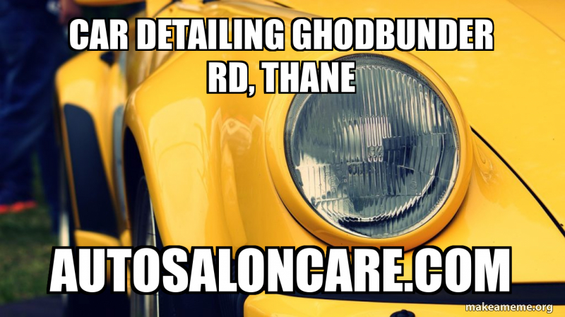 Car Detailing Ghodbunder Rd, Thane autosaloncare.com Meme Generator