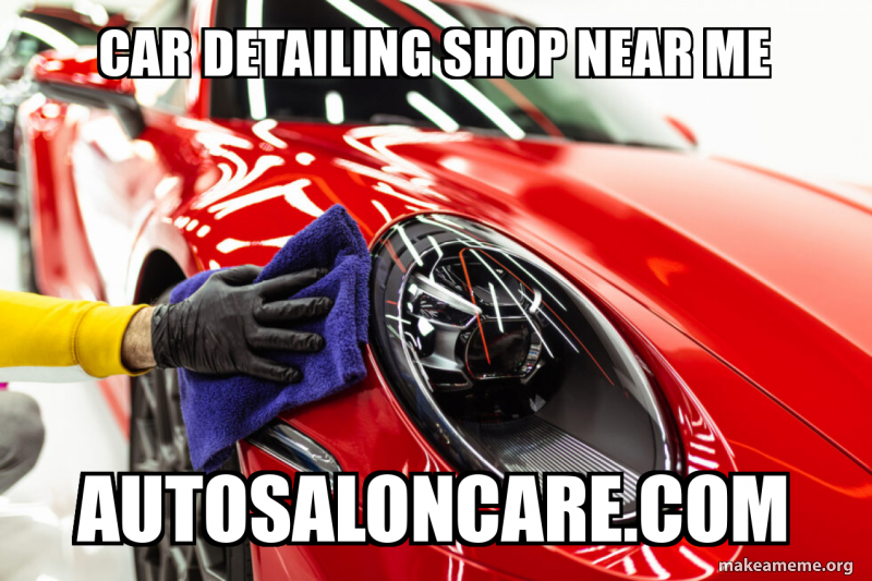 Car Detailing Shop near me autosaloncare.com Meme Generator