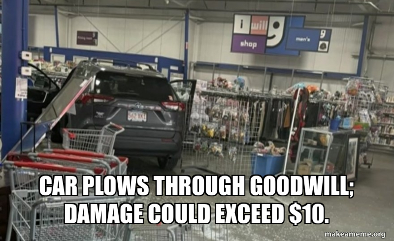 CAR PLOWS THROUGH GOODWILL; DAMAGE COULD EXCEED $10. Meme Generator