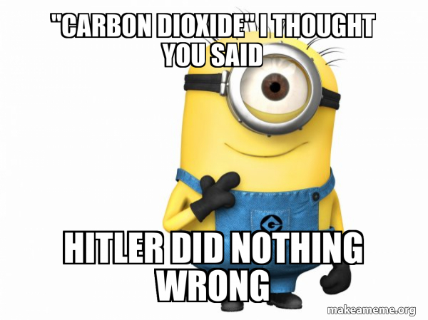 "Carbon Dioxide" I thought you said Hitler did nothing wrong ...