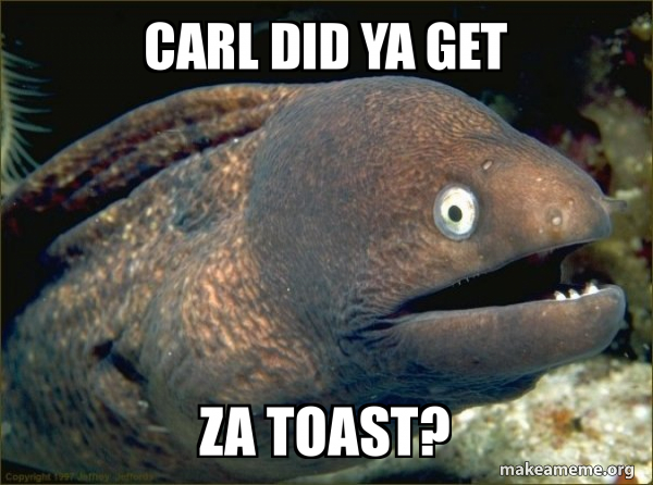 CARL DID YA GET ZA TOAST? - Bad Joke Eel Meme Generator