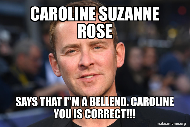 CAROLINE SUZANNE ROSE SAYS THAT i"M A BELLEND. CAROLINE YOU IS CORRECT ...