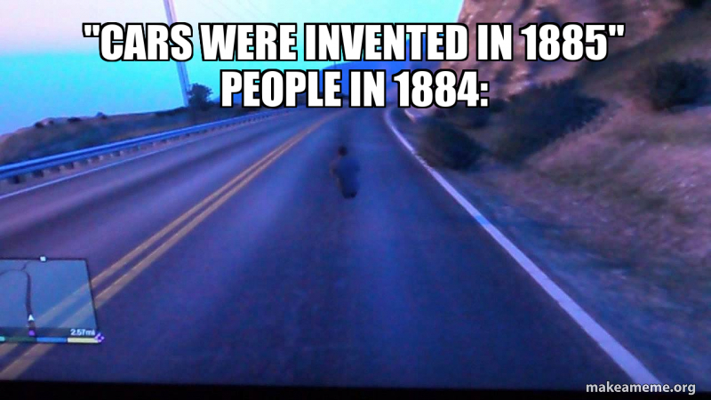 "Cars were invented in 1885" people in 1884: Meme Generator