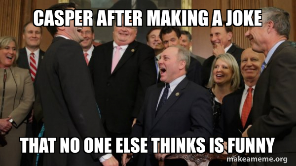 Casper after making a joke That no one else thinks is funny - And then ...