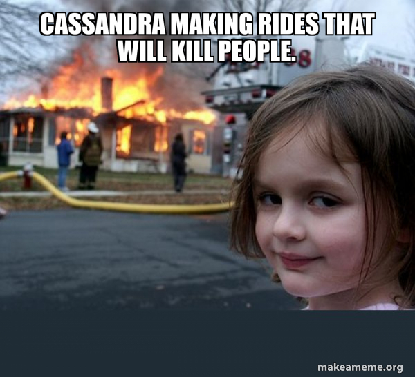 Cassandra making rides that will kill people. - Disaster Girl Meme ...