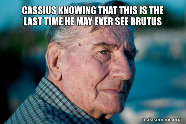 Cassius knowing that this is the last time he may ever see Brutus ...