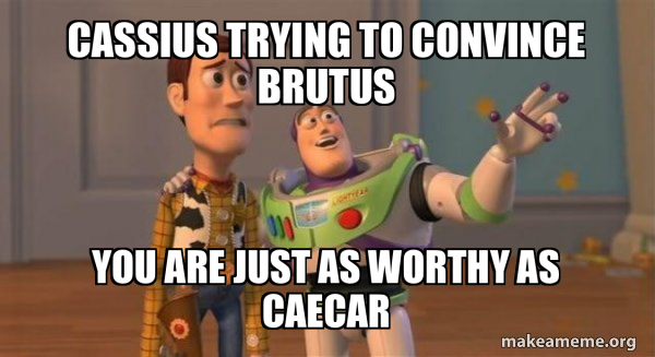 Cassius trying to convince Brutus you are just as worthy as caecar ...
