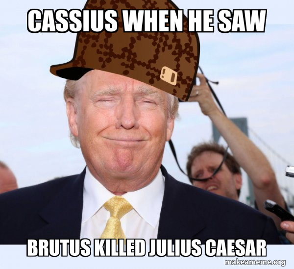 Cassius When he saw Brutus Killed Julius Caesar - Scumbag Donald Trump ...