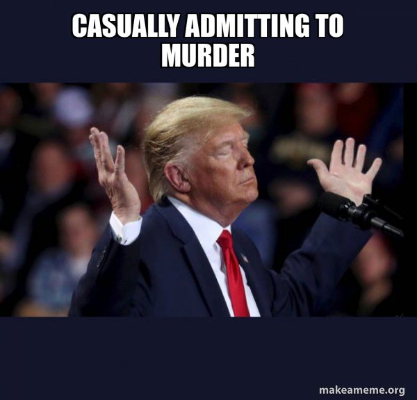 casually admitting to murder - Trump Impeached Meme Generator