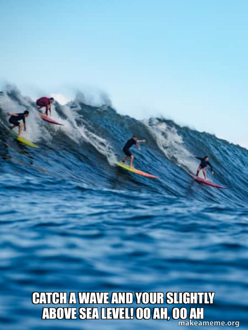 Catch a wave and your slightly above sea level! Oo Ah, Oo Ah Meme Generator
