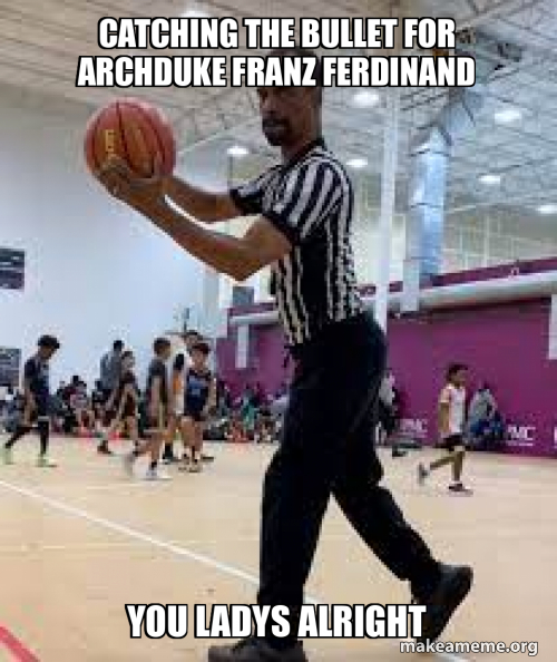 catching the bullet for Archduke Franz Ferdinand you ladys alright ...