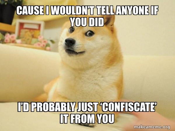 Cause I wouldn’t tell anyone if you did I’d probably just ‘confiscate ...