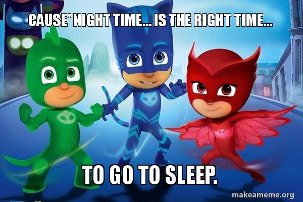 cause' night time... is the right time... to go to sleep. - oh yah Meme ...