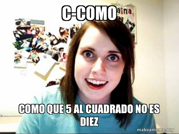 C-como Como que 5 al cuadrado no es diez - Overly Attached GirlFriend ...