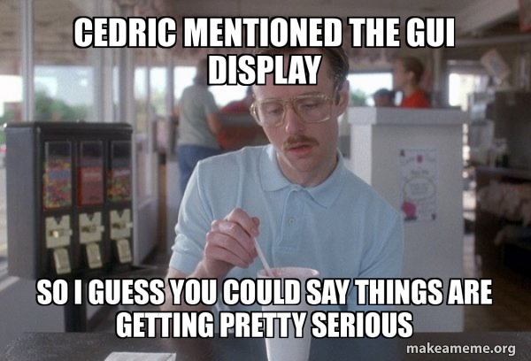 Cedric mentioned the Gui Display So I guess you could say things are ...