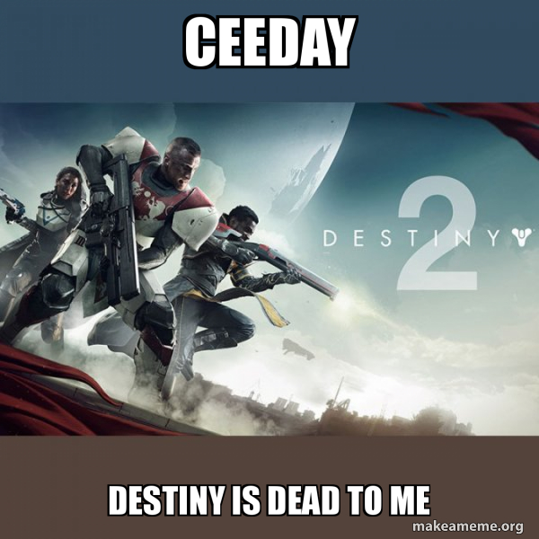 Ceeday Destiny is dead to me - Destiny 2 Meme Generator