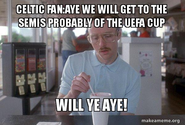 Celtic fan:Aye we will get to the semis probably of the UEFA cup Will ...
