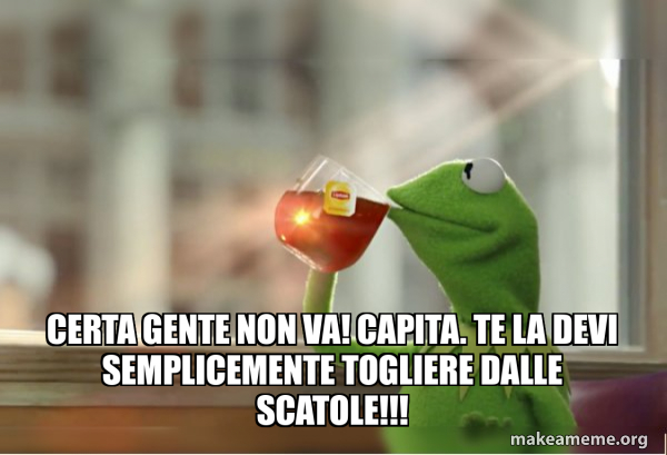 Certa gente non va! Capita. Te la devi semplicemente togliere dalle ...