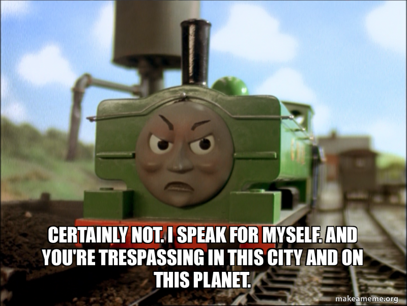 certainly not. I speak for myself. And you're trespassing in this city ...