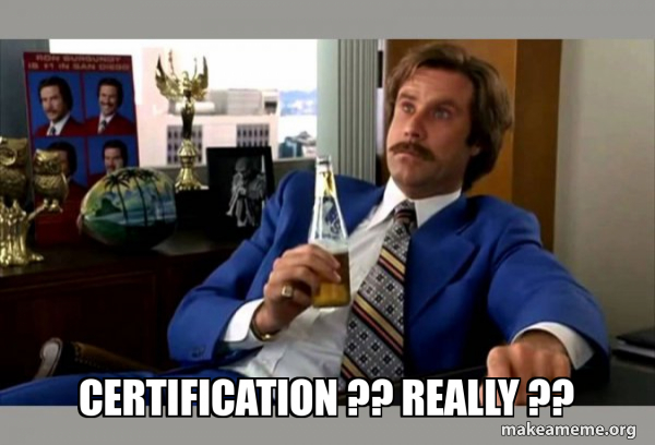 Certification ?? Really ?? - Ron Burgundy - boy that escalated quickly ...