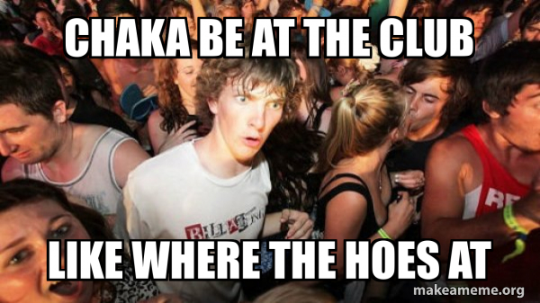 Chaka be at the club Like where the hoes at - Sudden Clarity Clarence ...