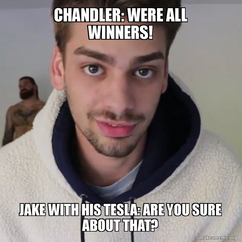 Chandler: Were All winners! Jake with his Tesla: Are you sure about ...