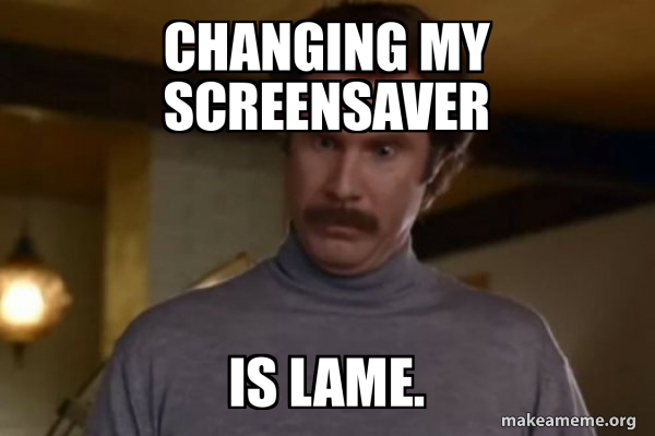 CHANGING MY SCREENSAVER IS LAME. - Ron Burgundy I am not even mad or ...
