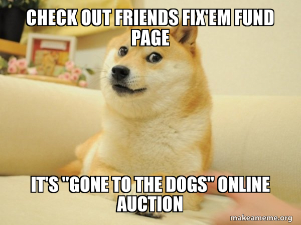 Check out FRIENDS FIX'EM FUND page It's "GONE TO THE DOGS" online ...