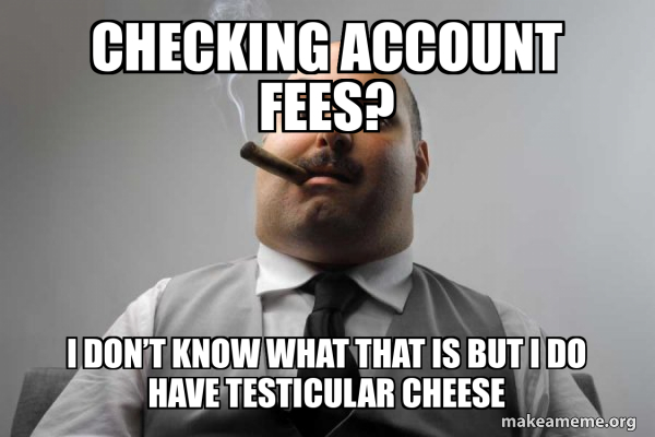 Checking account fees? I don’t know what that is but I do have ...