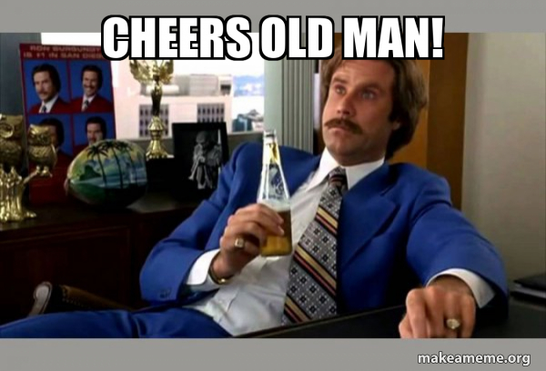 Cheers old man! - Ron Burgundy - boy that escalated quickly Meme Generator