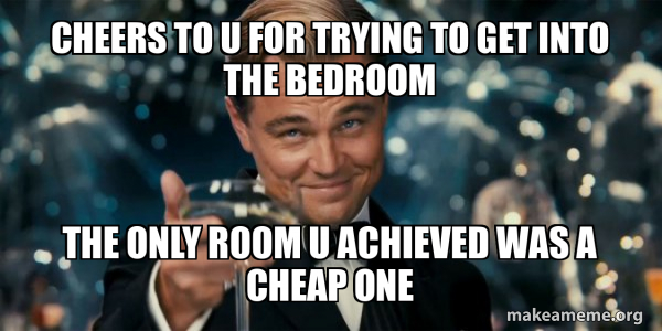 Cheers to u for trying to get into the bedroom The only room u achieved ...