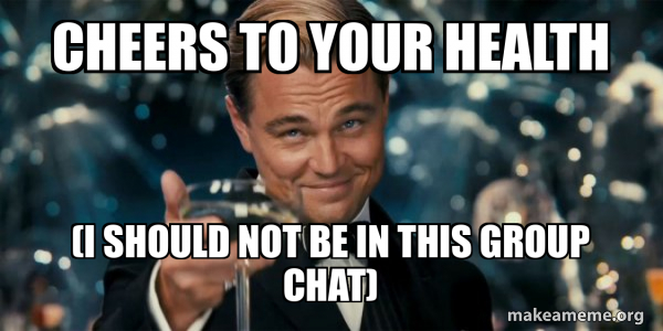 Cheers to your health (I should not be in this group chat) - Great ...