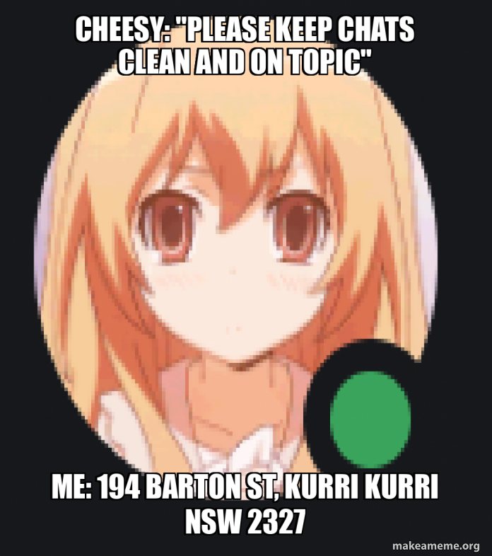 cheesy: "please keep chats clean and on topic" Me: 194 Barton St, Kurri ...