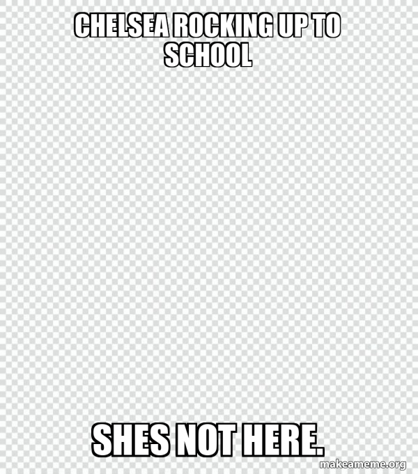 chelsea rocking up to school shes not here. - Free Meme Generator