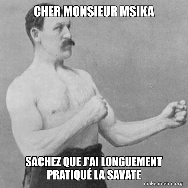 Cher monsieur Msika Sachez que j'ai longuement pratiquÃ© la savate ...