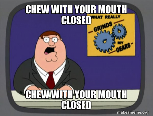 CHEW WITH YOUR MOUTH CLOSED CHEW WITH YOUR MOUTH CLOSED - What Grinds ...