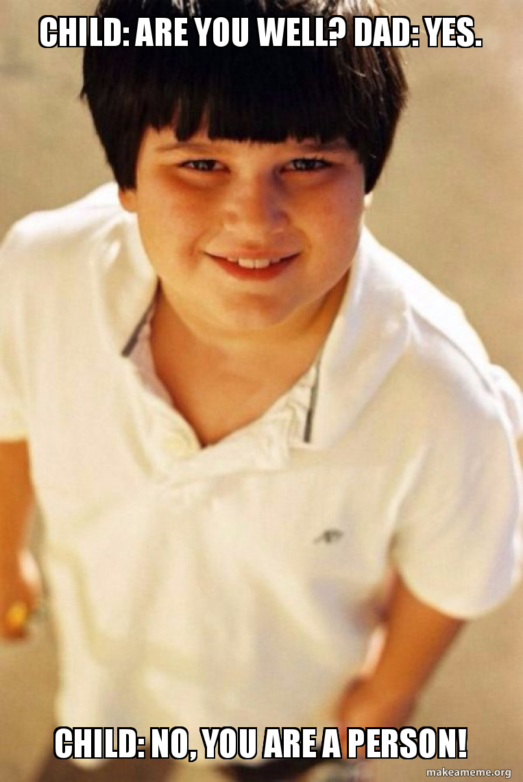 Child: Are you well? Dad: Yes. Child: No, you are a person! - Annoying ...