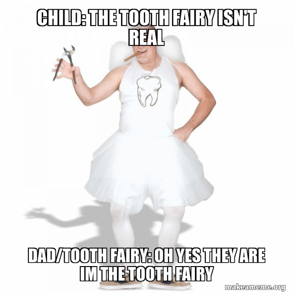 child: the tooth fairy isn't real dad/tooth fairy: oh yes they are im ...