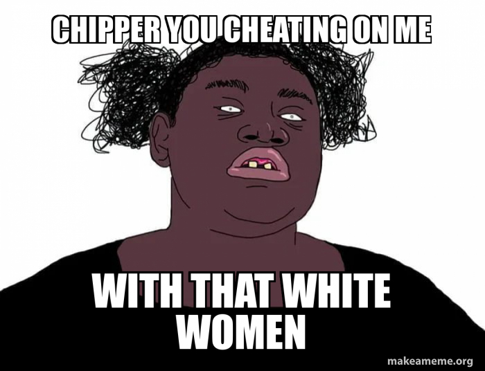 Chipper you cheating on me With that white women Meme Generator