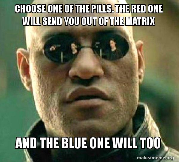 CHOOSE ONE OF THE PILLS. THE RED ONE WILL SEND YOU OUT OF THE MATRIX ...