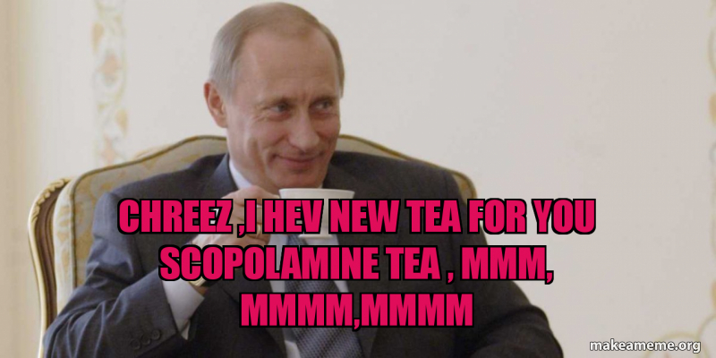 Chreez ,I hev new tea for you scopolamine tea , mmm, mmmm,mmmm Meme ...