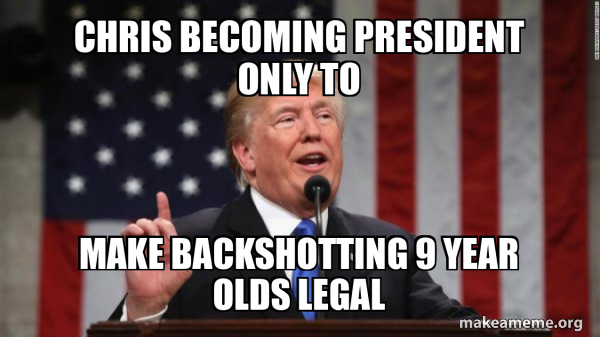 Chris becoming president only to make backshotting 9 year olds legal ...
