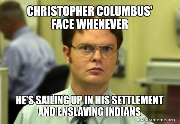Christopher Columbus' face whenever He's sailing up in his settlement ...