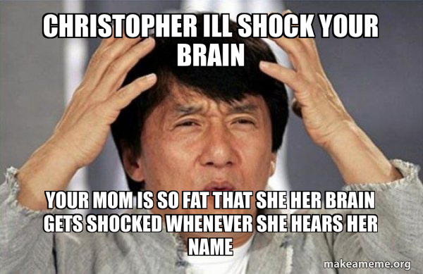 Christopher ill shock your brain your mom is so fat that she her brain ...