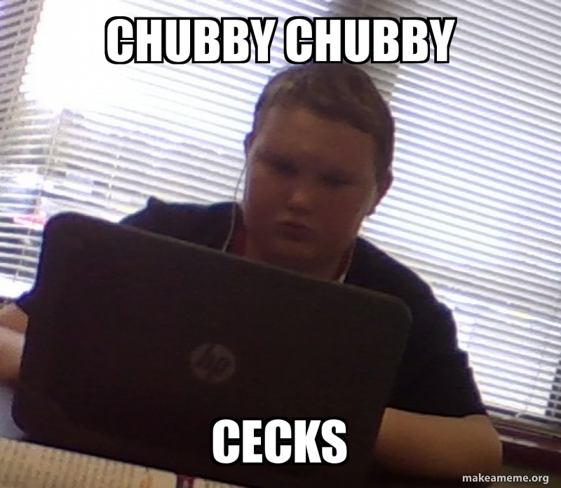 chubby chubby cecks Meme Generator