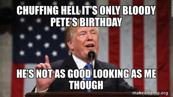 Chuffing Hell it’s only bloody Pete’s birthday He’s not as good looking ...