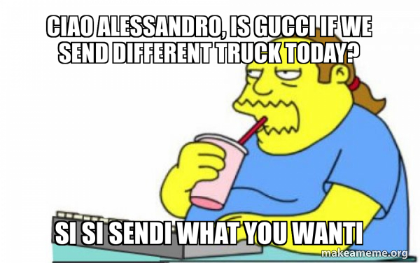ciao alessandro, is gucci if we send different truck today? si si sendi ...